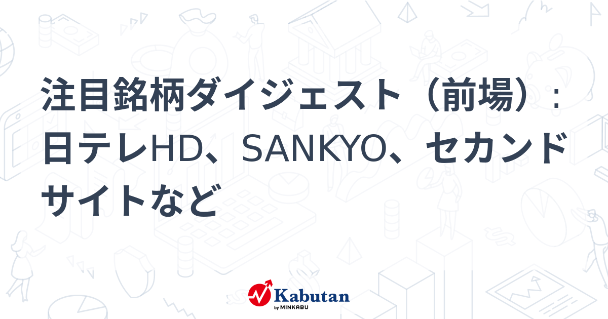 注目銘柄ダイジェスト（前場）:日テレHD、SANKYO、セカンドサイトなど | 市況 - 株探ニュース