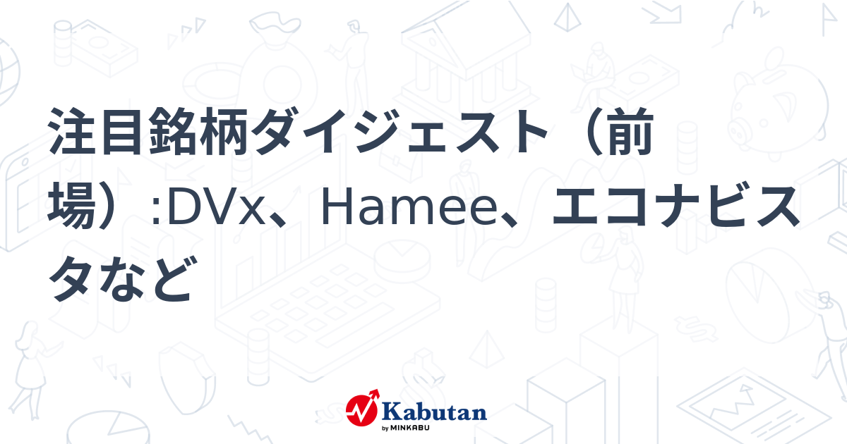 注目銘柄ダイジェスト（前場）:DVx、Hamee、エコナビスタなど | 市況 - 株探ニュース