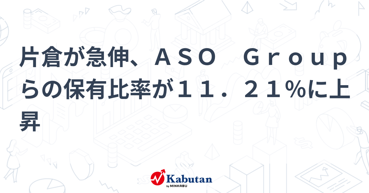 片倉が急伸、ASO Groupらの保有比率が11．21％に上昇 | 個別株 - 株探ニュース