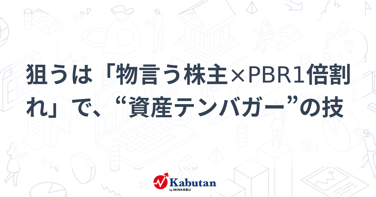 狙うは「物言う株主×PBR1倍割れ」で、“資産テンバガー”の技 | 特集 - 株探ニュース