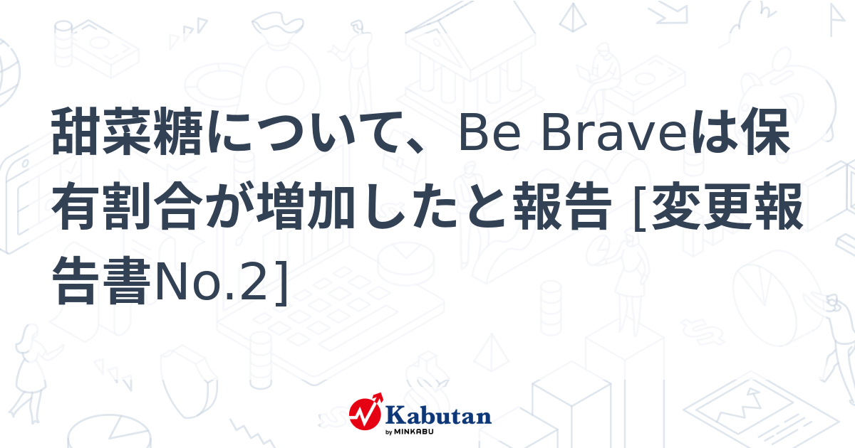 甜菜糖について、Be Braveは保有割合が増加したと報告 [変更報告書No.2] | 大量保有報告書 - 株探ニュース