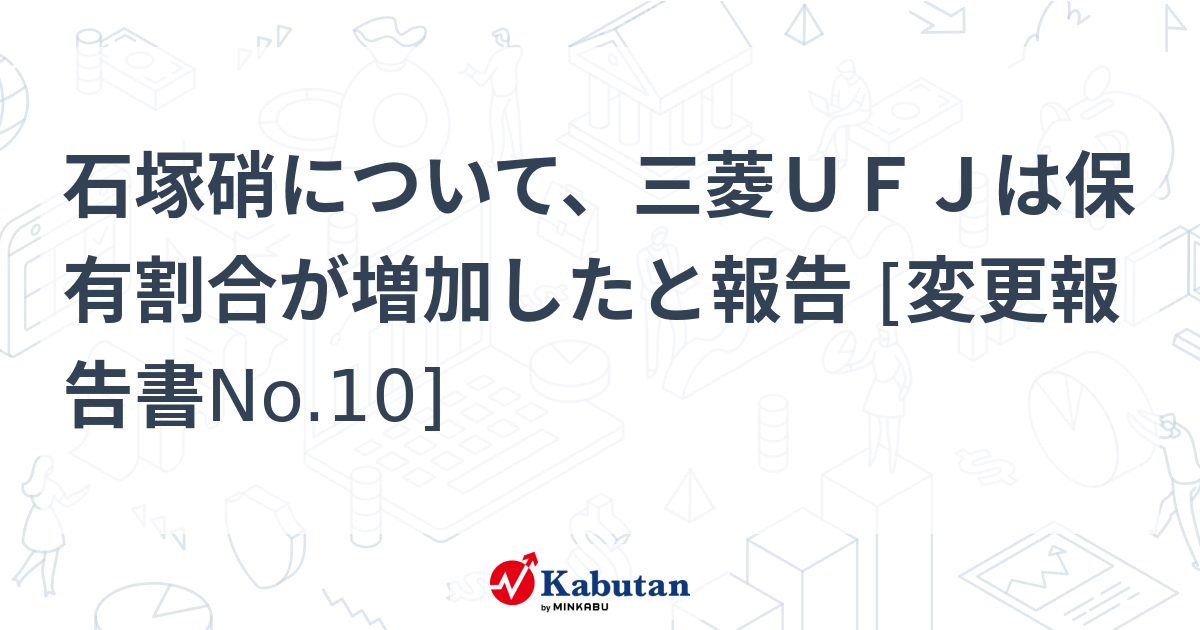 石塚硝について、三菱UFJは保有割合が増加したと報告 [変更報告書No.10] | 大量保有報告書 - 株探ニュース