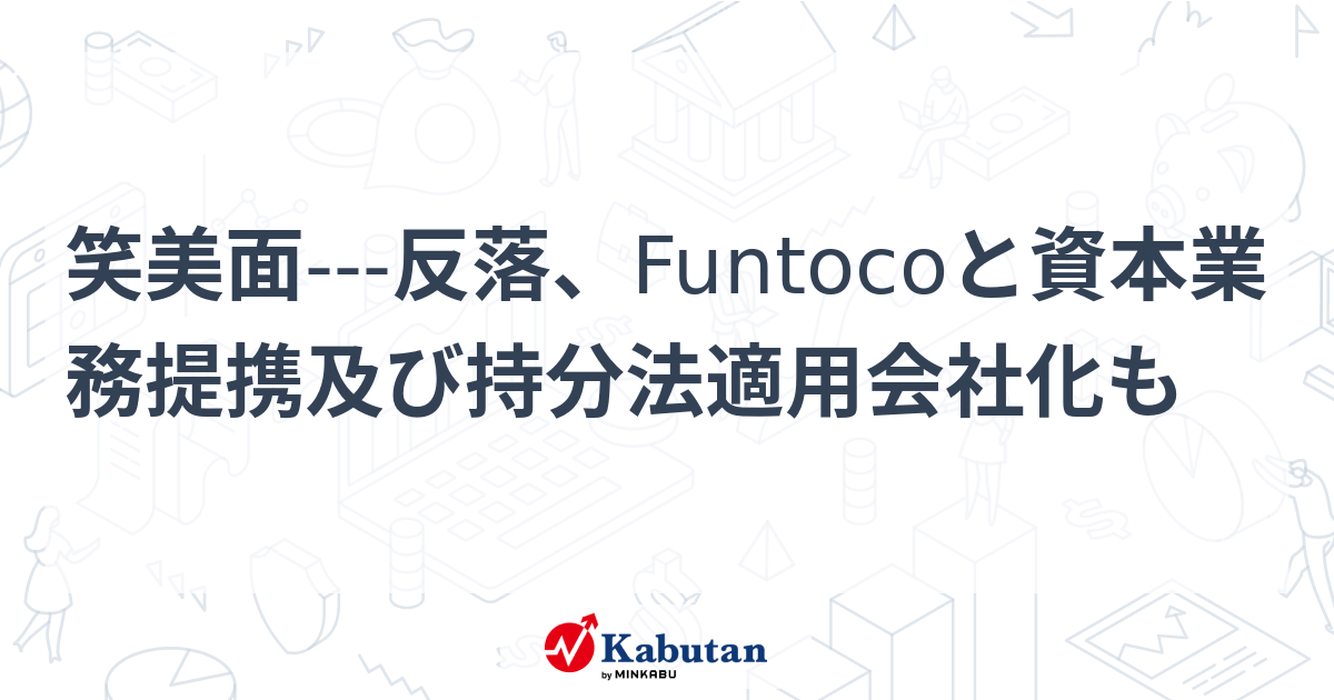 笑美面---反落、Funtocoと資本業務提携及び持分法適用会社化も | 個別株 - 株探ニュース