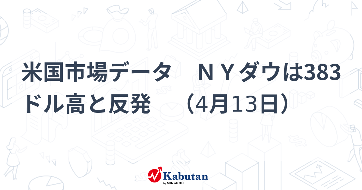 米国市場データ NYダウは383ドル高と反発 （4月13日） | 市況 - 株探ニュース