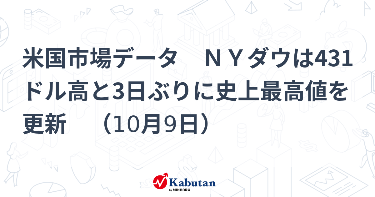 米国市場データ NYダウは431ドル高と3日ぶりに史上最高値を更新 （10月9日） | 市況 - 株探ニュース