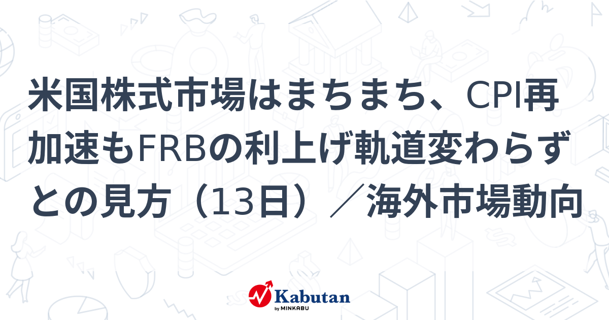 米国株式市場はまちまち、CPI再加速もFRBの利上げ軌道変わらずとの見方（13日）／海外市場動向 | 市況 - 株探ニュース