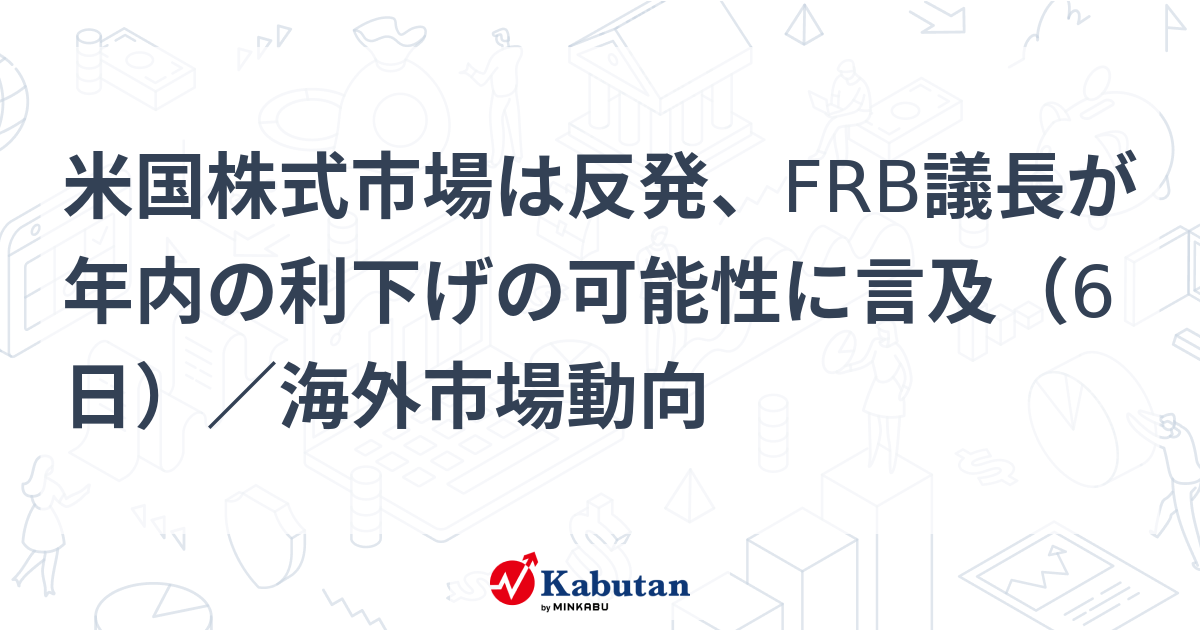 米国株式市場は反発、FRB議長が年内の利下げの可能性に言及（6日）／海外市場動向 | 市況 - 株探ニュース