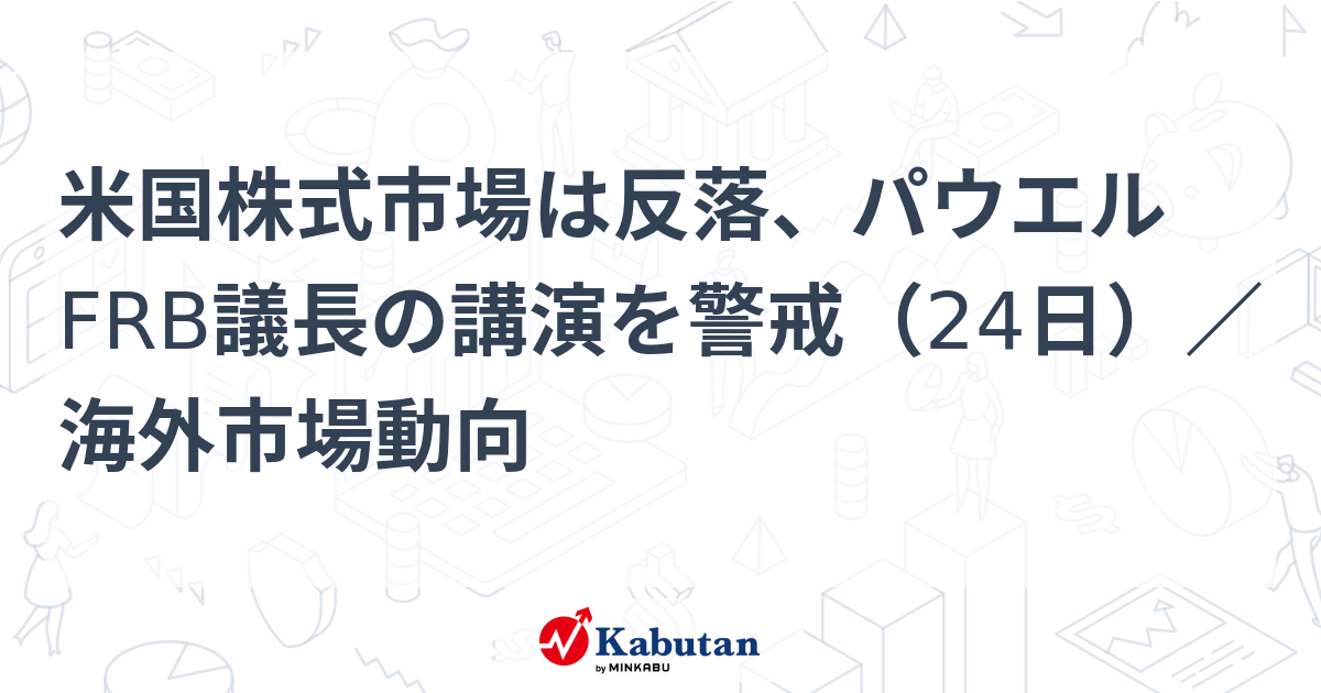 米国株式市場は反落、パウエルFRB議長の講演を警戒（24日）／海外市場動向 | 市況 - 株探ニュース