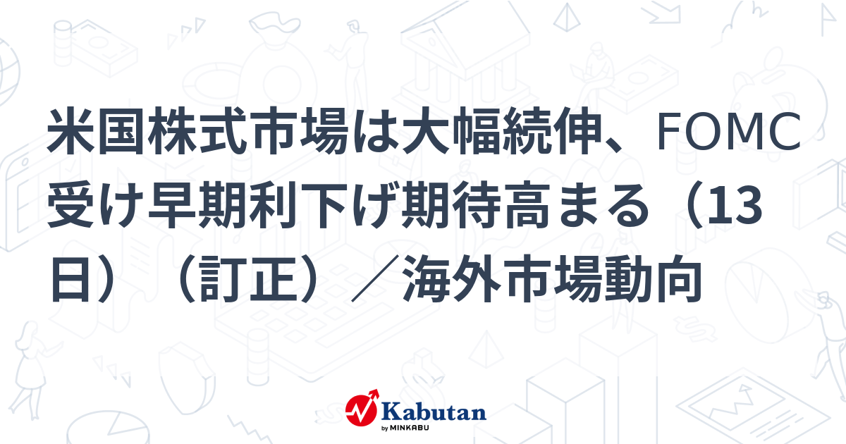 米国株式市場は大幅続伸、FOMC受け早期利下げ期待高まる（13日）（訂正）／海外市場動向 | 市況 - 株探ニュース