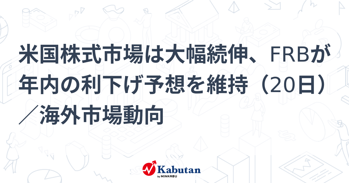 米国株式市場は大幅続伸、FRBが年内の利下げ予想を維持（20日）／海外市場動向 | 市況 - 株探ニュース