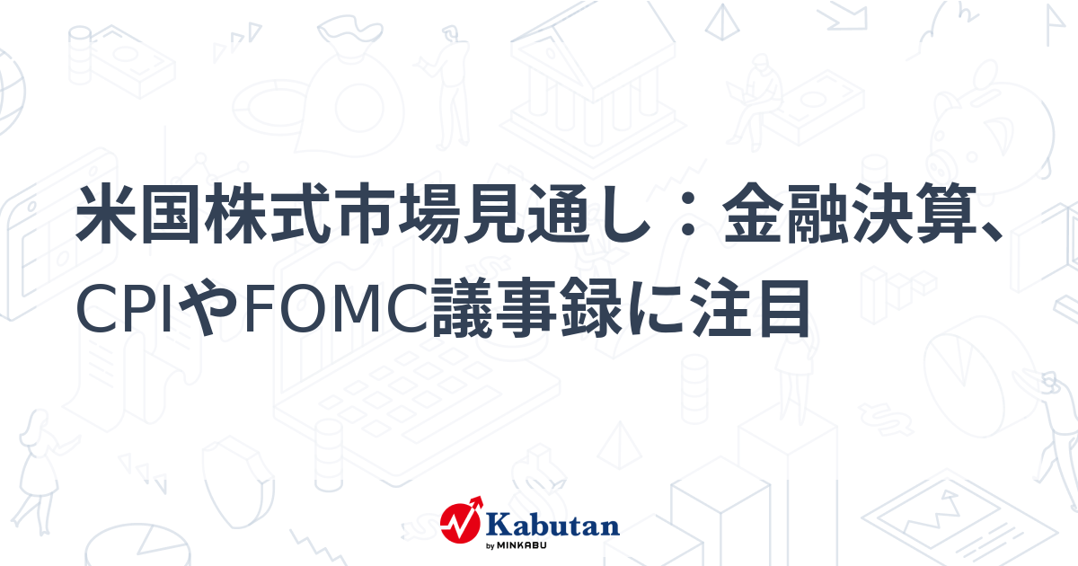 米国株式市場見通し：金融決算、CPIやFOMC議事録に注目 | 市況 - 株探ニュース