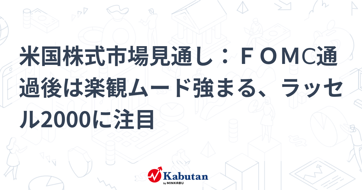 米国株式市場見通し：FOMC通過後は楽観ムード強まる、ラッセル2000に注目 | 市況 - 株探ニュース