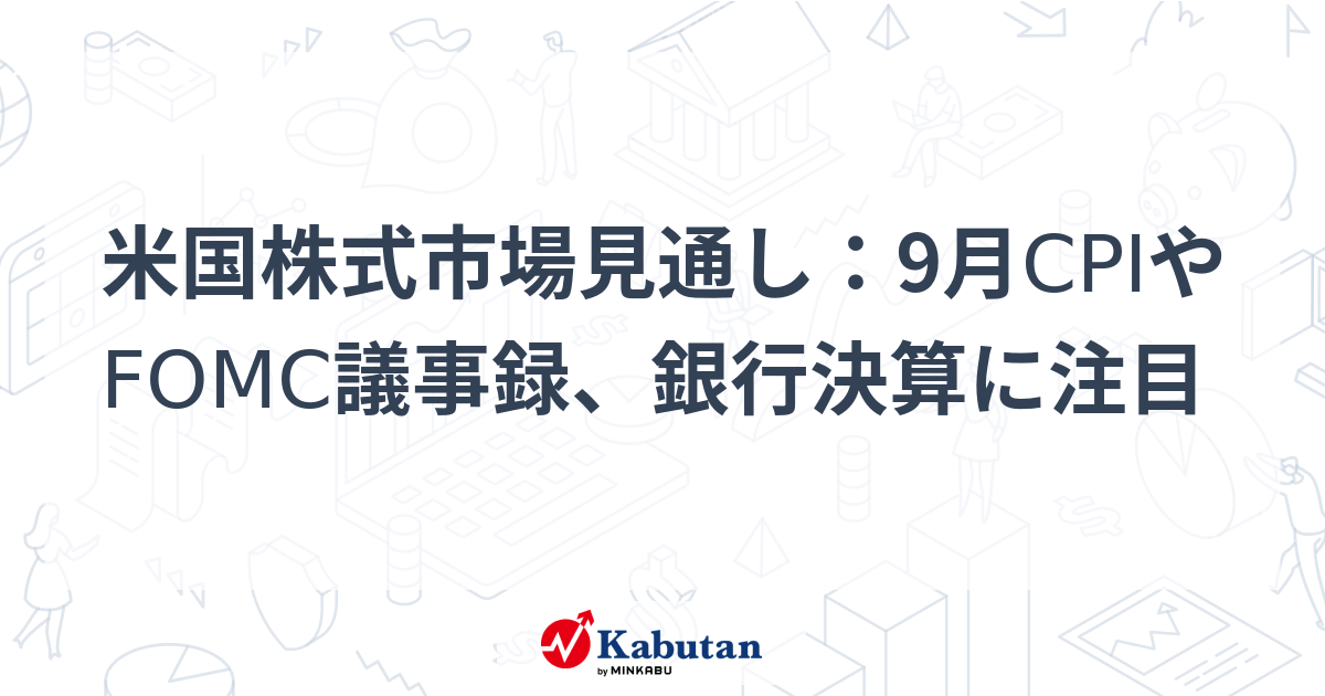 米国株式市場見通し：9月CPIやFOMC議事録、銀行決算に注目 | 市況 - 株探ニュース