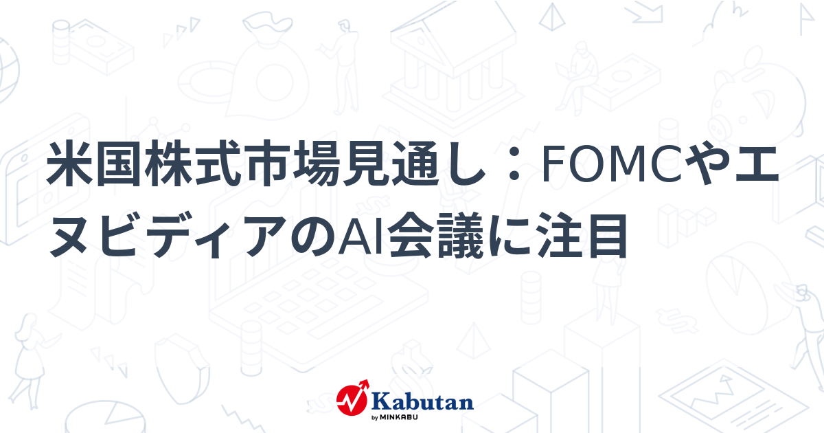 米国株式市場見通し：FOMCやエヌビディアのAI会議に注目 | 市況 - 株探ニュース