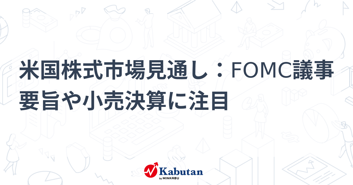 米国株式市場見通し：FOMC議事要旨や小売決算に注目 | 市況 - 株探ニュース
