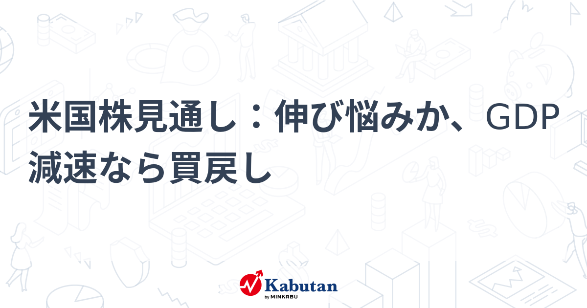 米国株見通し：伸び悩みか、GDP減速なら買戻し | 市況 - 株探ニュース