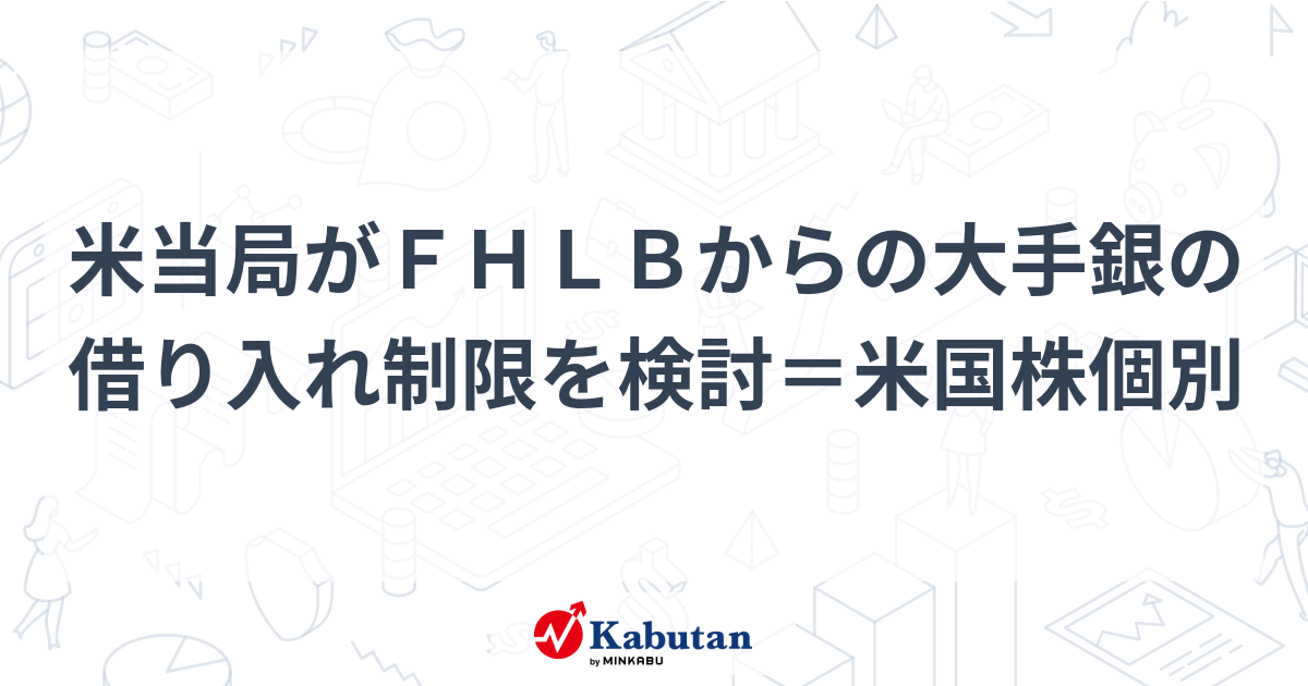 米当局がFHLBからの大手銀の借り入れ制限を検討＝米国株個別 | 個別株 - 株探ニュース