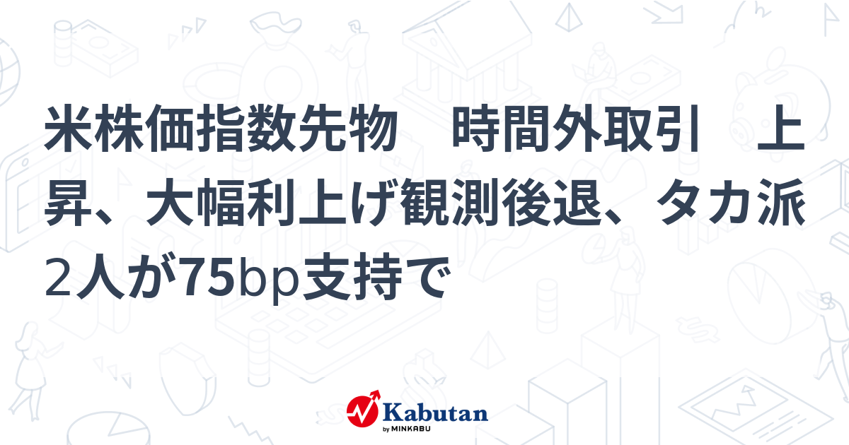 米株価指数先物 時間外取引 上昇、大幅利上げ観測後退、タカ派2人が75bp支持で | 市況 - 株探ニュース