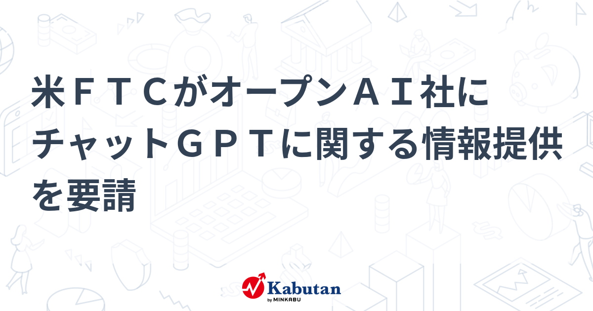 米FTCがオープンAI社にチャットGPTに関する情報提供を要請 | 市況 - 株探ニュース