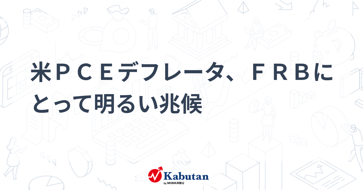 米PCEデフレータ、FRBにとって明るい兆候 | 経済 - 株探ニュース