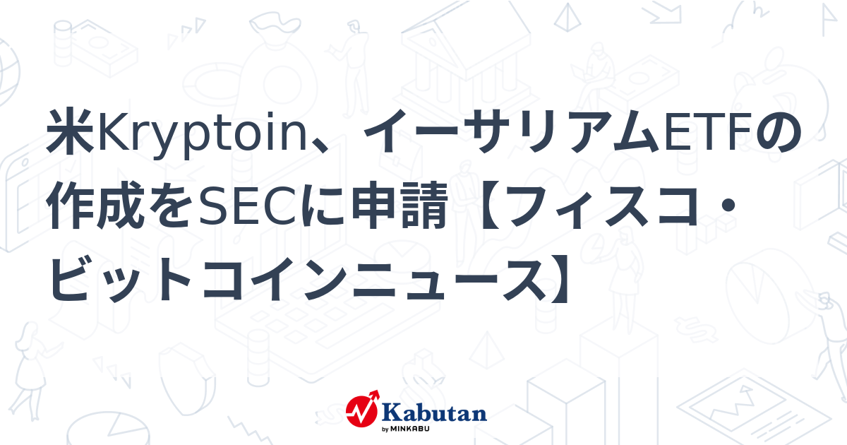 米Kryptoin、イーサリアムETFの作成をSECに申請【フィスコ・ビットコインニュース】 | 通貨 - 株探ニュース