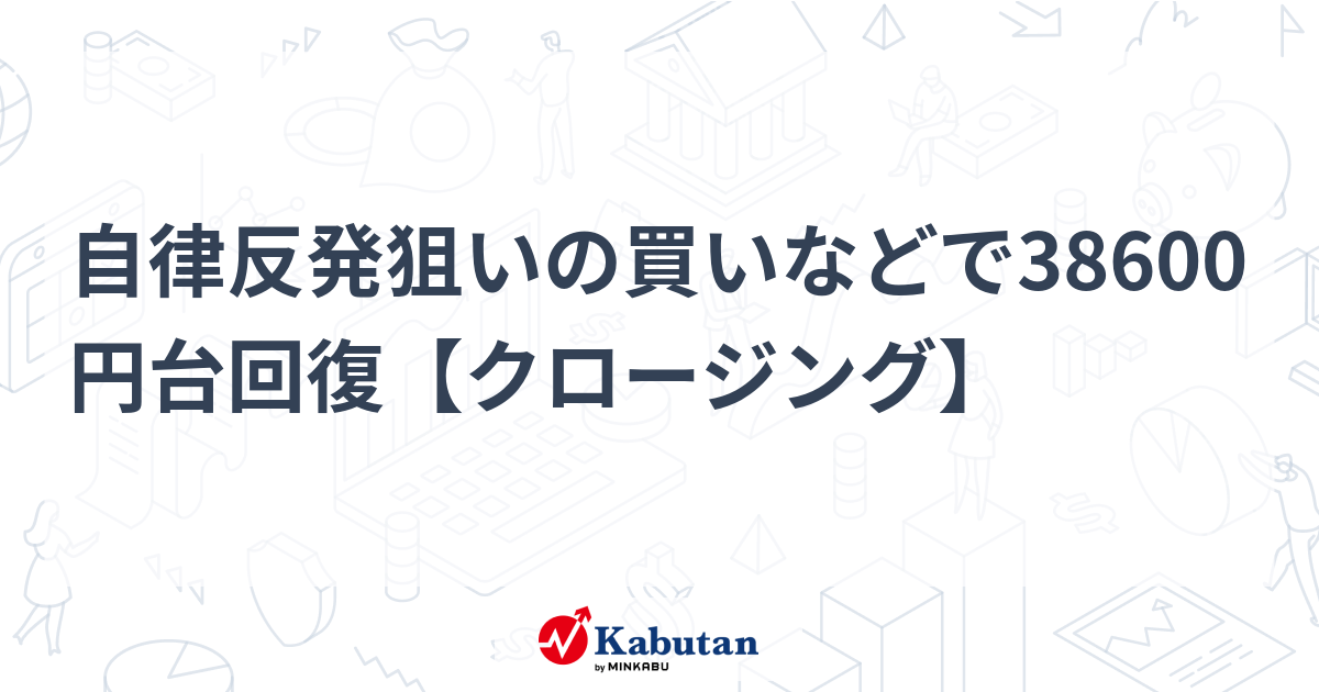 自律反発狙いの買いなどで38600円台回復【クロージング】 | 市況 - 株探ニュース