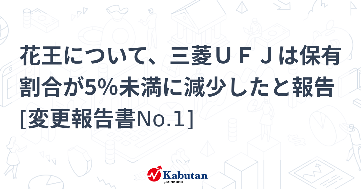 花王について、三菱UFJは保有割合が5％未満に減少したと報告 [変更報告書No.1] | 大量保有報告書 - 株探ニュース
