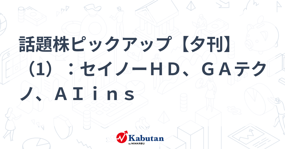 話題株ピックアップ【夕刊】（1）：セイノーHD、GAテクノ、AIins | 注目株 - 株探ニュース