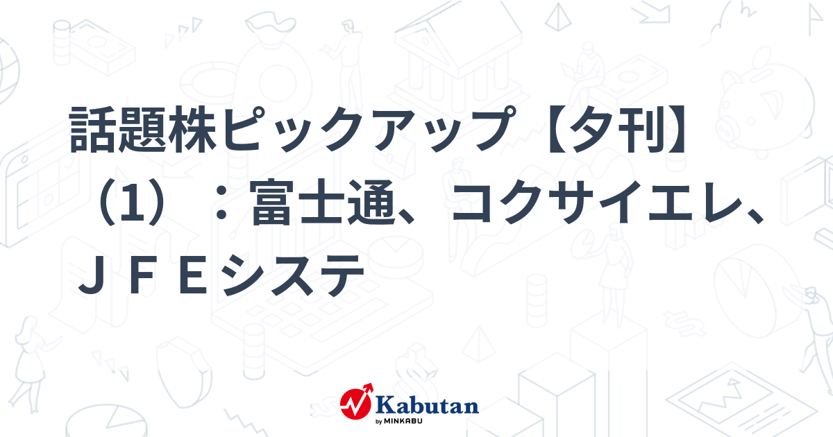 話題株ピックアップ【夕刊】（1）：富士通、コクサイエレ、JFEシステ | 注目株 - 株探ニュース