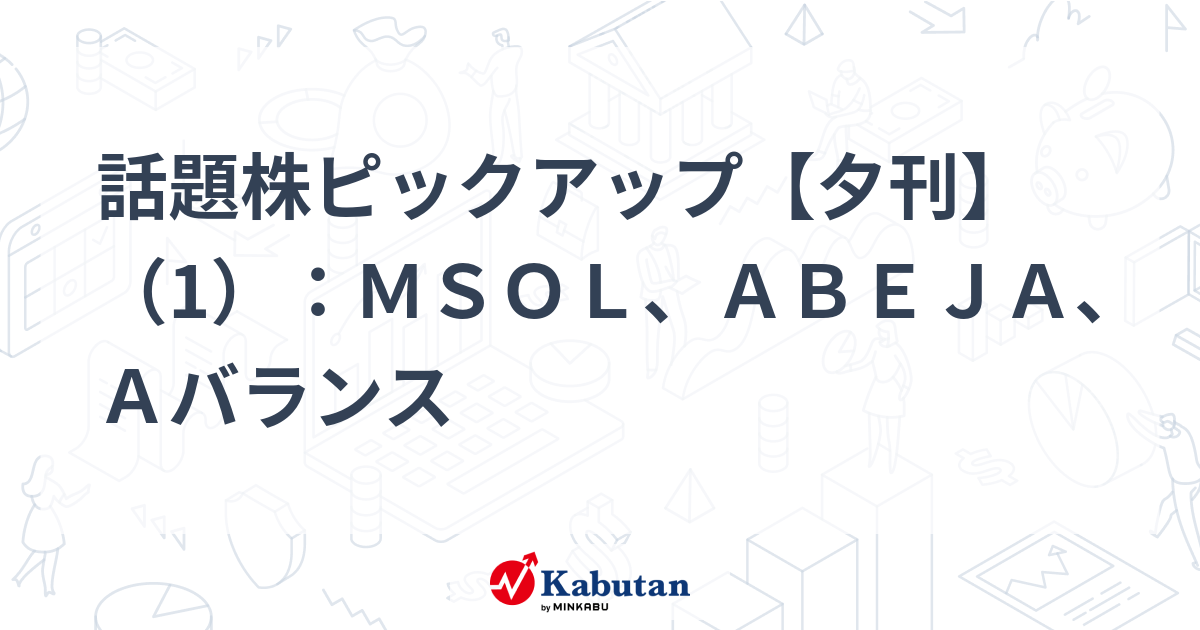 話題株ピックアップ【夕刊】（1）：MSOL、ABEJA、Aバランス | 注目株 - 株探ニュース