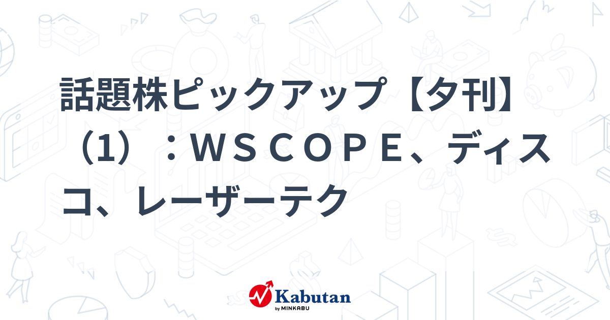 話題株ピックアップ【夕刊】（1）：WSCOPE、ディスコ、レーザーテク | 注目株 - 株探ニュース