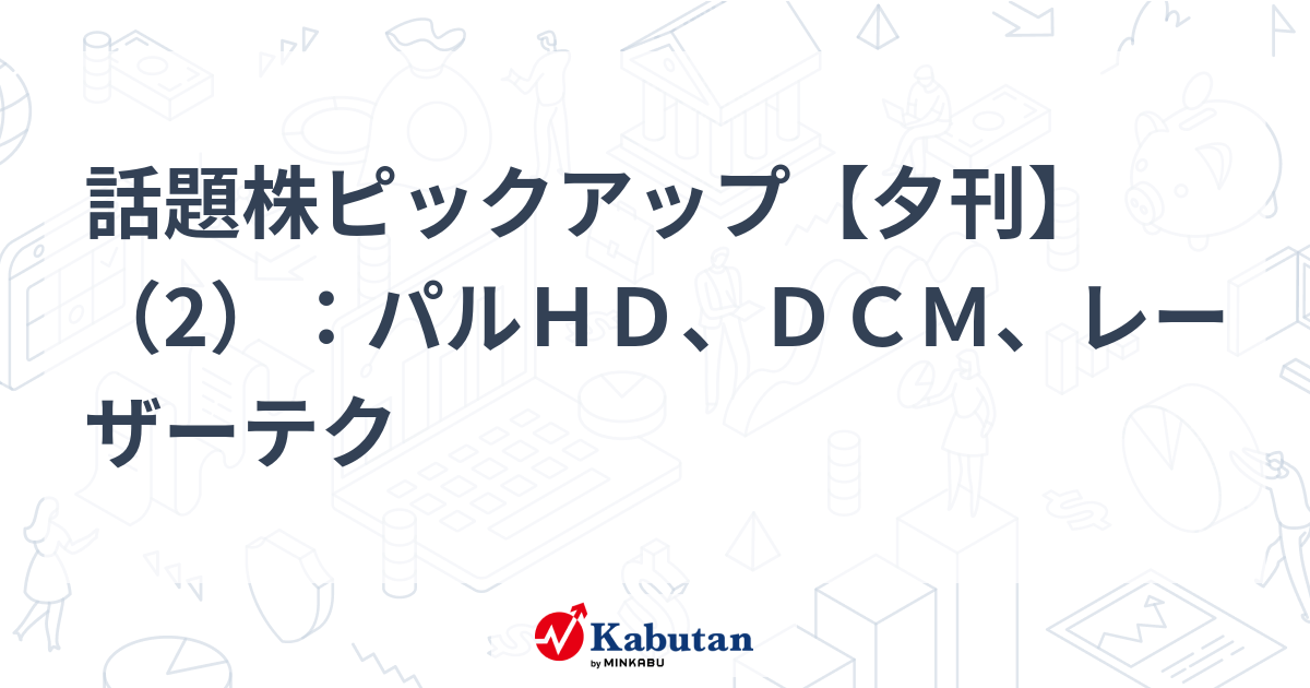 話題株ピックアップ【夕刊】（2）：パルHD、DCM、レーザーテク | 注目株 - 株探ニュース