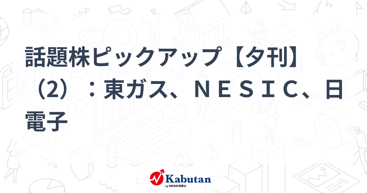 話題株ピックアップ【夕刊】（2）：東ガス、NESIC、日電子 | 注目株 - 株探ニュース