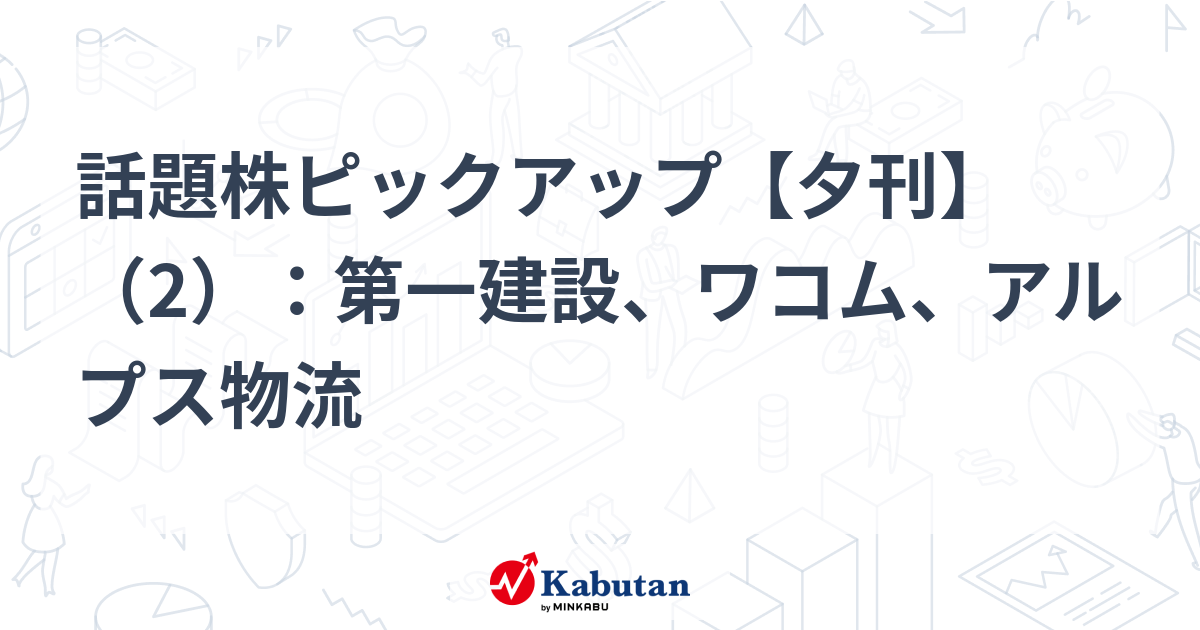 [B!] 話題株ピックアップ【夕刊】（2）：第一建設、ワコム、アルプス物流 | 注目株 - 株探ニュース