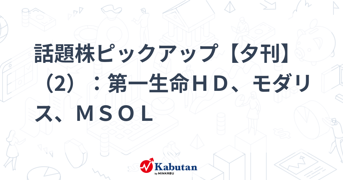 話題株ピックアップ【夕刊】（2）：第一生命HD、モダリス、MSOL | 注目株 - 株探ニュース