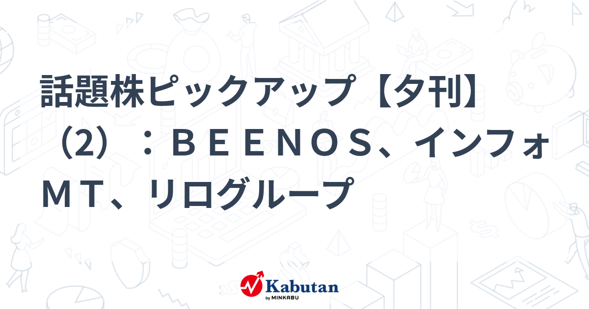 話題株ピックアップ【夕刊】（2）：BEENOS、インフォMT、リログループ | 注目株 - 株探ニュース