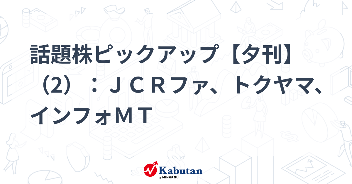 話題株ピックアップ【夕刊】（2）：JCRファ、トクヤマ、インフォMT | 注目株 - 株探ニュース