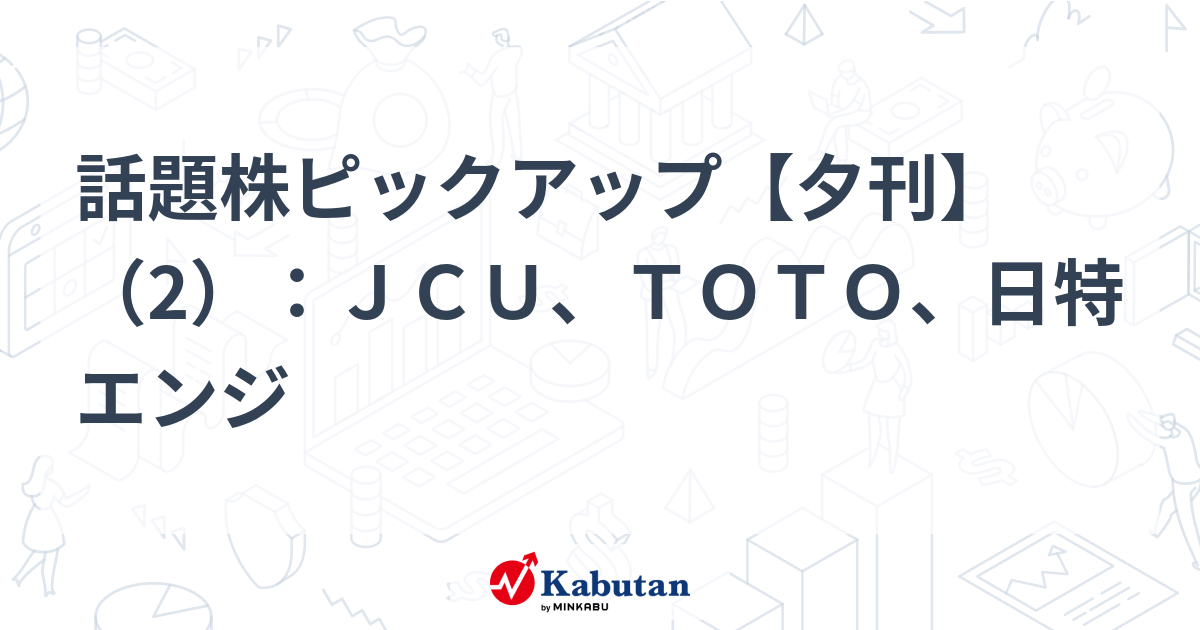 話題株ピックアップ【夕刊】（2）：JCU、TOTO、日特エンジ | 注目株 - 株探ニュース