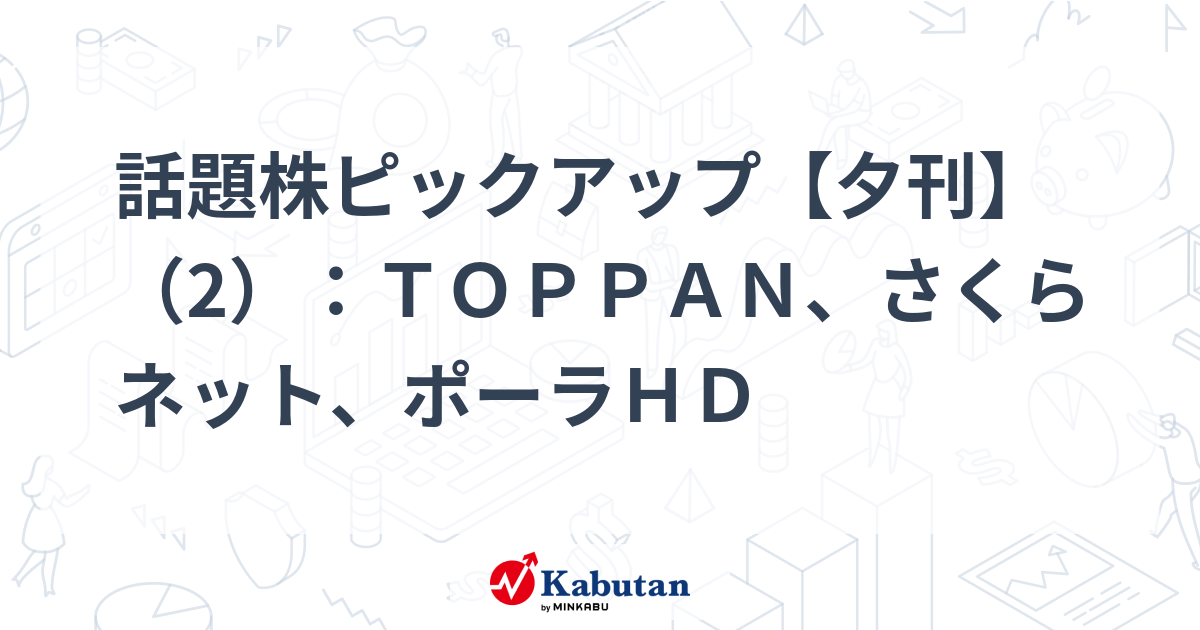 話題株ピックアップ【夕刊】（2）：TOPPAN、さくらネット、ポーラHD | 注目株 - 株探ニュース