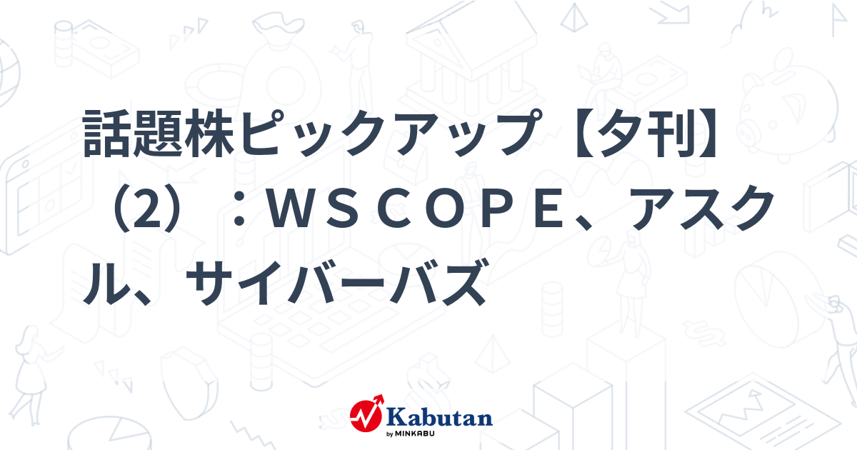 話題株ピックアップ【夕刊】（2）：WSCOPE、アスクル、サイバーバズ | 注目株 - 株探ニュース
