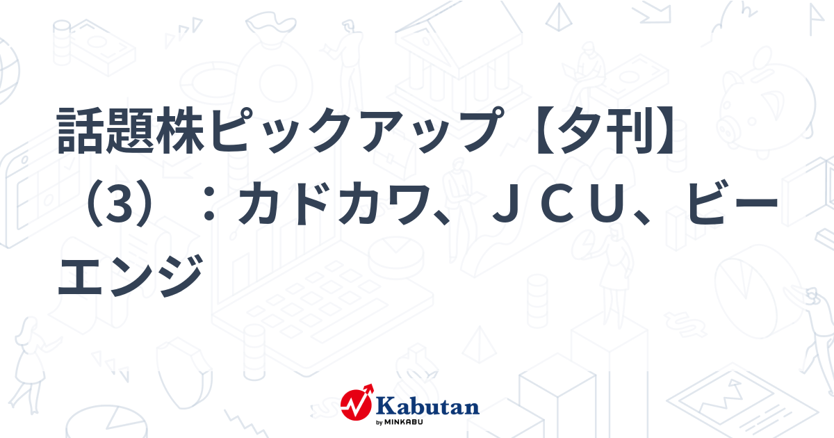 話題株ピックアップ【夕刊】（3）：カドカワ、JCU、ビーエンジ | 注目株 - 株探ニュース