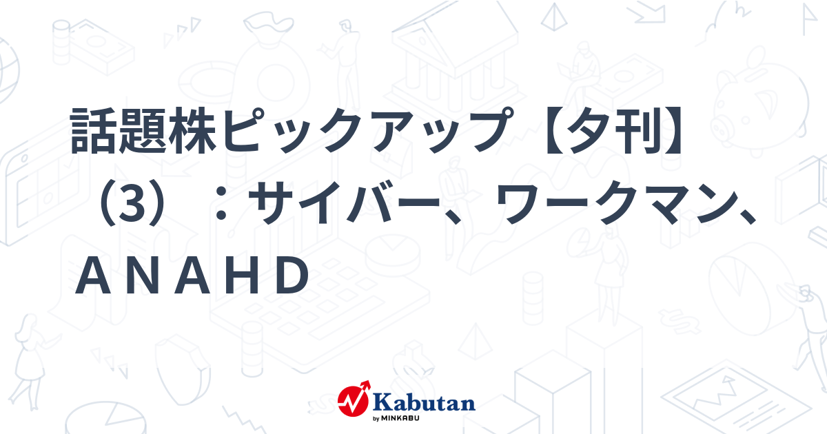 話題株ピックアップ【夕刊】（3）：サイバー、ワークマン、ANAHD | 注目株 - 株探ニュース