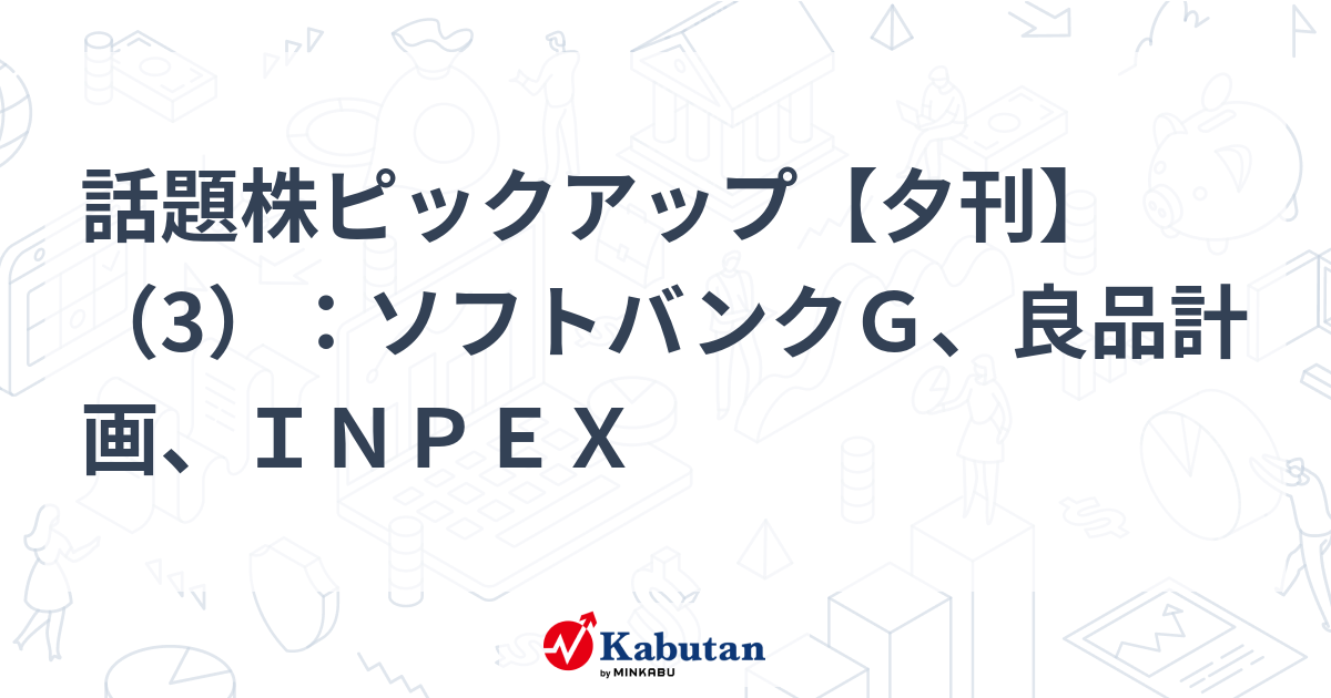 話題株ピックアップ【夕刊】（3）：ソフトバンクG、良品計画、INPEX | 注目株 - 株探ニュース