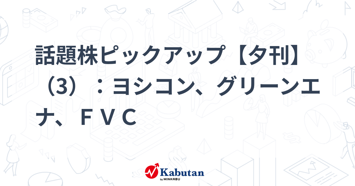 話題株ピックアップ【夕刊】（3）：ヨシコン、グリーンエナ、FVC | 注目株 - 株探ニュース