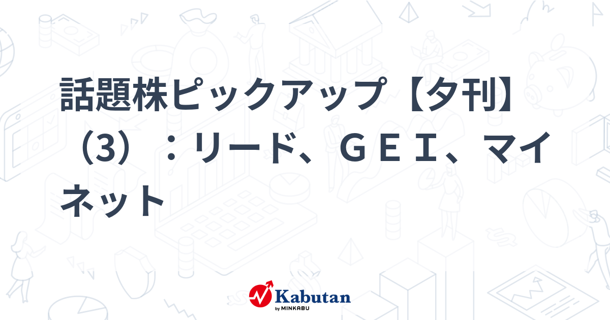 話題株ピックアップ【夕刊】（3）：リード、GEI、マイネット | 注目株 - 株探ニュース