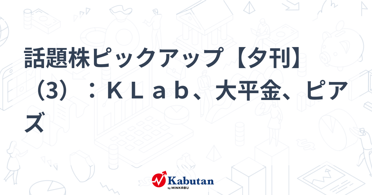 話題株ピックアップ【夕刊】（3）：KLab、大平金、ピアズ | 注目株 - 株探ニュース