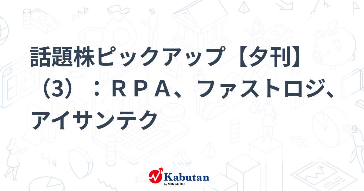 話題株ピックアップ【夕刊】（3）：RPA、ファストロジ、アイサンテク | 注目株 - 株探ニュース