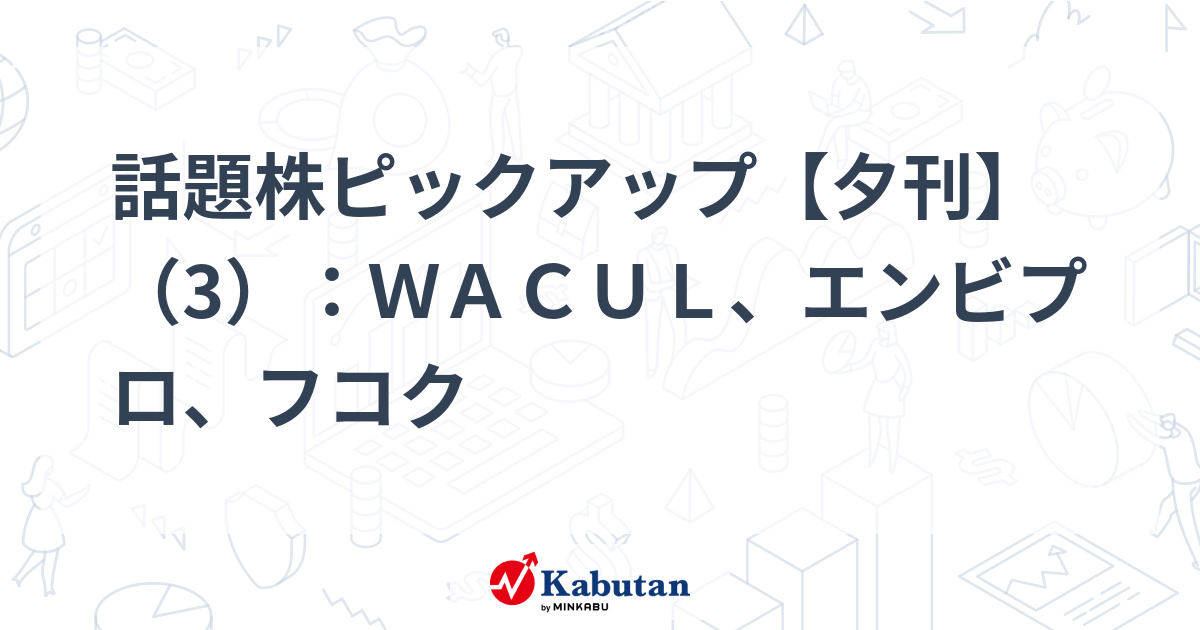 話題株ピックアップ【夕刊】（3）：WACUL、エンビプロ、フコク | 注目株 - 株探ニュース