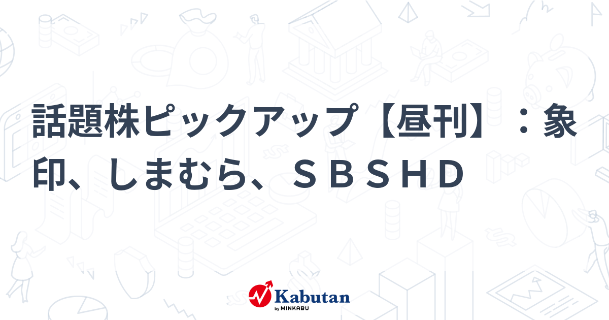 話題株ピックアップ【昼刊】：象印、しまむら、SBSHD | 注目株 - 株探ニュース