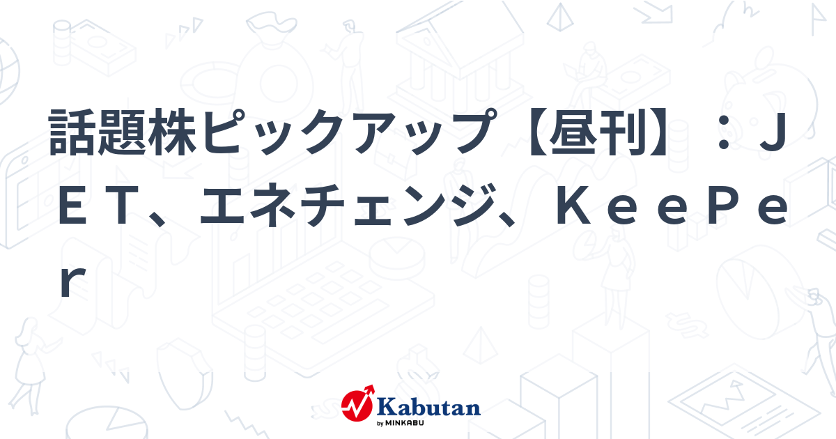 話題株ピックアップ【昼刊】：JET、エネチェンジ、KeePer | 注目株 - 株探ニュース